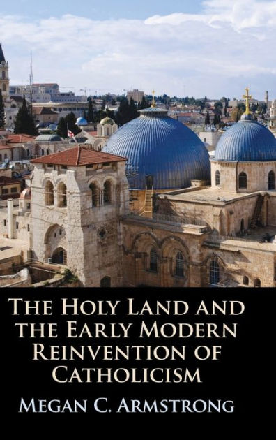 The Holy Land and the Early Modern Reinvention of Catholicism by Megan ...