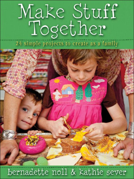 Make Stuff Together: 24 Simple Projects to Create as a Family by ...