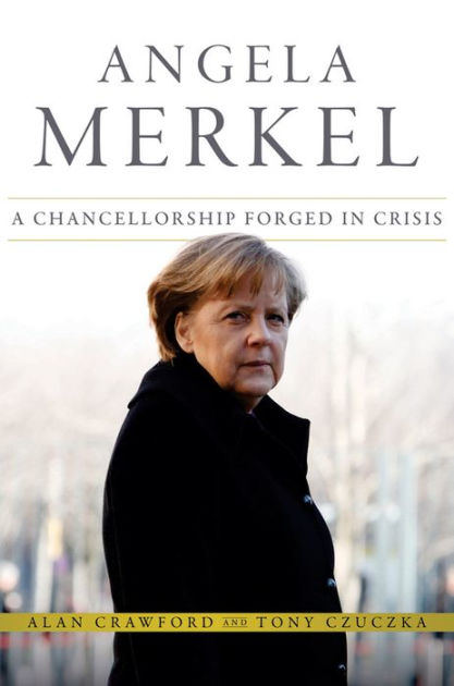 Angela Merkel: A Chancellorship Forged in Crisis by Alan Crawford, Tony ...