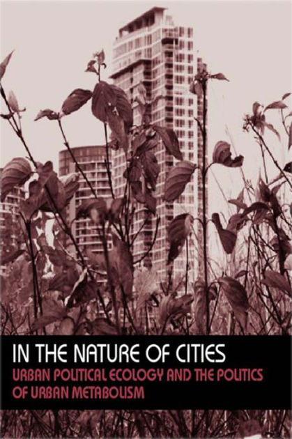 In the Nature of Cities: Urban Political Ecology and the Politics of ...