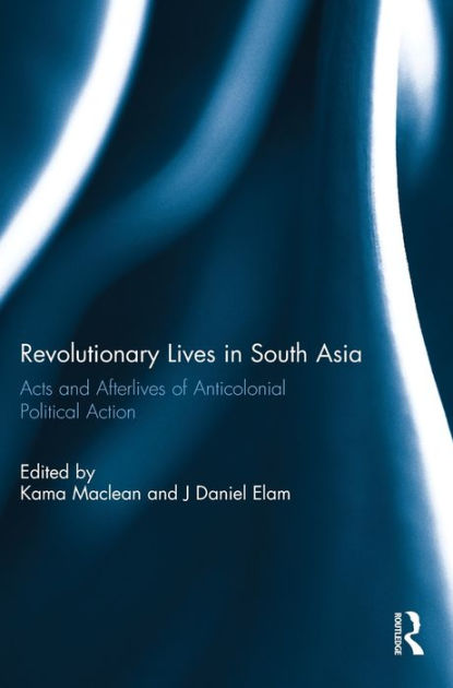 Revolutionary Lives in South Asia: Acts and Afterlives of Anticolonial ...