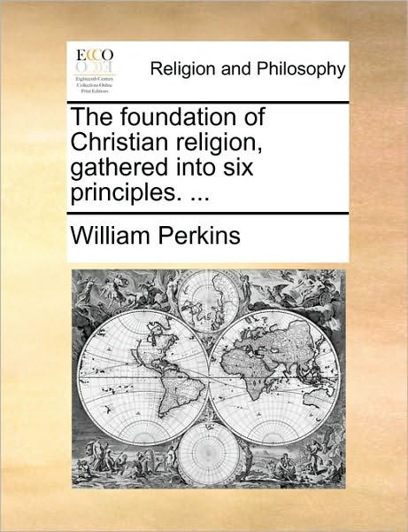 The Foundation of Christian Religion, Gathered Into Six Principles ...