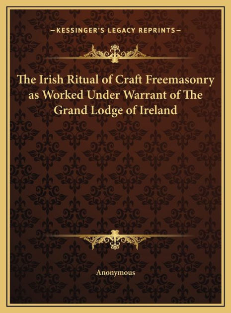 Irish Ritual of Craft Freemasonry as Worked Under Warrant of The Grand ...