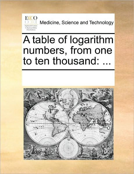 A Table of Logarithm Numbers, from One to Ten Thousand: ... by Multiple ...