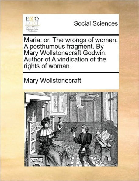Maria: Or, the Wrongs of Woman. a Posthumous Fragment. by Mary ...
