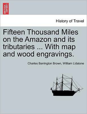 Fifteen Thousand Miles on the Amazon and its tributaries ... With map ...
