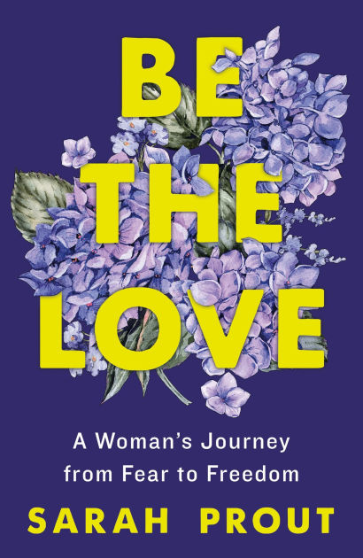 Be the Love: A Woman's Journey from Fear to Freedom by Sarah Prout ...