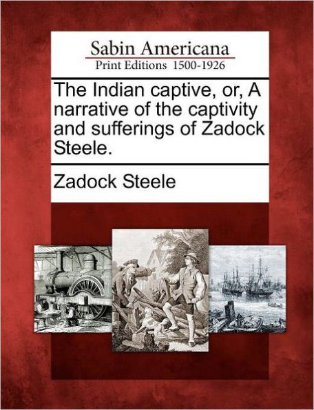 The Indian Captive, Or, a Narrative of the Captivity and Sufferings of Zadock Steele. by Zadock ...