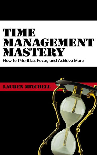 Time Management Mastery - How to Prioritize, Focus, and Achieve by ...