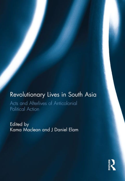 Revolutionary Lives in South Asia: Acts and Afterlives of Anticolonial ...