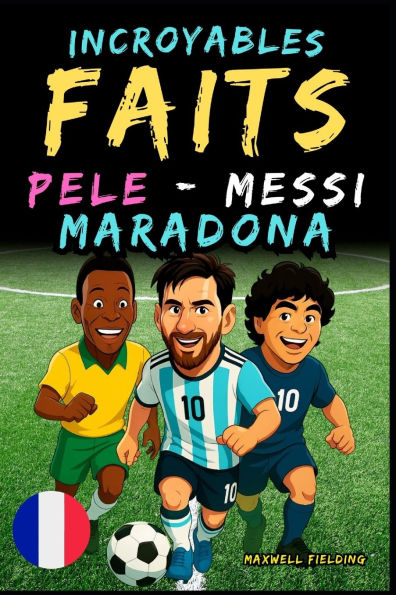 Faits incroyables sur Pelï¿½, Messi et Maradona - Ages 6 to 14: Tout pour les jeunes fans de ...