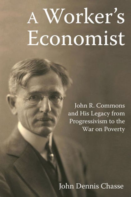A Worker's Economist: John R. Commons and His Legacy from Progressivism ...