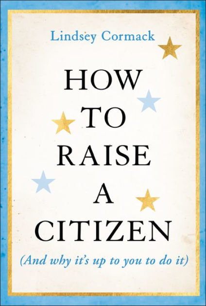 How to Raise a Citizen (And Why It's Up to You to Do It) by Lindsey ...