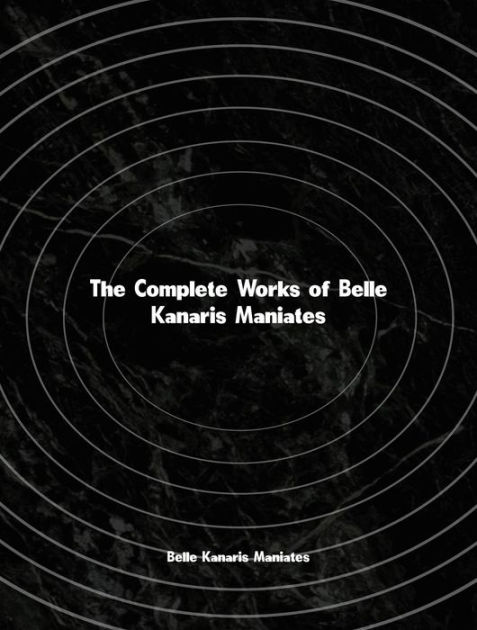 The Complete Works of Belle Kanaris Maniates by Belle Kanaris Maniates ...