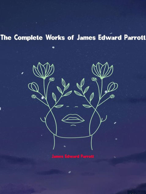 The Complete Works of James Edward Parrott by James Edward Parrott ...