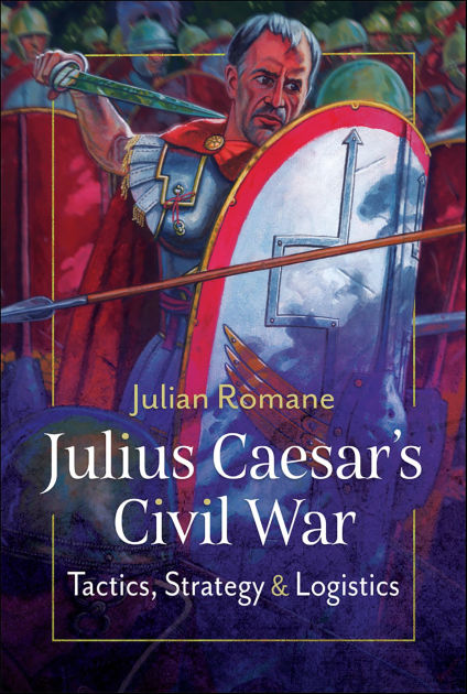Julius Caesar's Civil War: Tactics, Strategies and Logistics by Julian ...