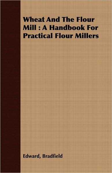 Wheat And The Flour Mill: A Handbook For Practical Flour Millers by ...