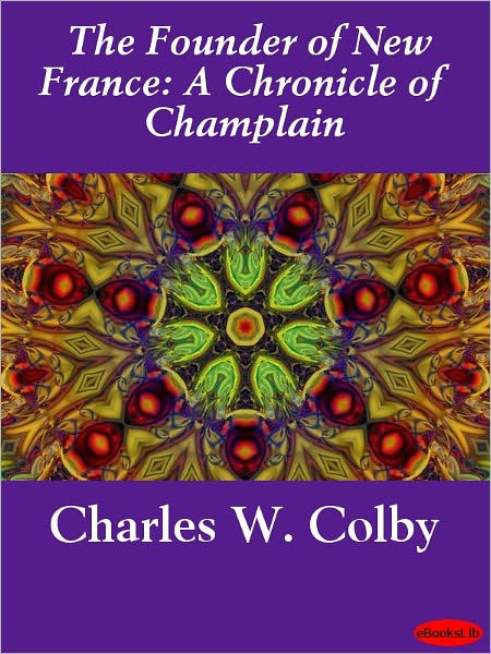The Founder of New France: A Chronicle of Champlain by Charles W. Colby ...