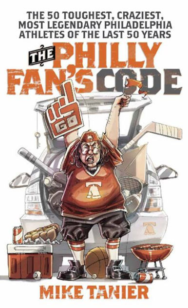 The Philly Fan's Code: The 50 Toughest, Craziest, Most Legendary ...
