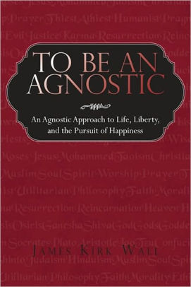 To Be an Agnostic: An Agnostic Approach to Life, Liberty, and the ...