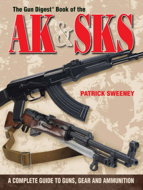 The Gun Digest Book of the AK & SKS: A Complete Guide to Guns, Gear and ...
