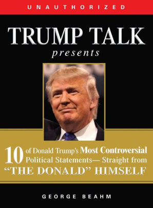 Trump Talk Presents: 10 of Donald Trump's Most Controversial Political ...