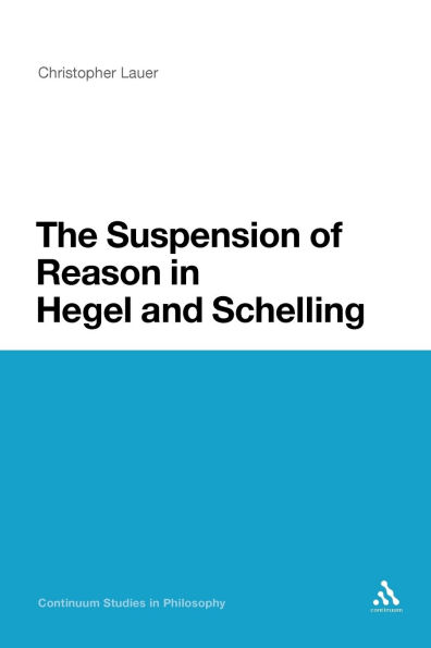 The Suspension of Reason in Hegel and Schelling by Christopher Lauer ...