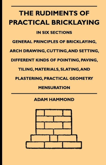 The Rudiments Of Practical Bricklaying - In Six Sections: General ...