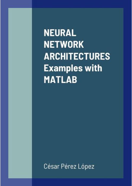 NEURAL NETWORK ARCHITECTURES Examples with MATLAB by Cesar Perez Lopez ...