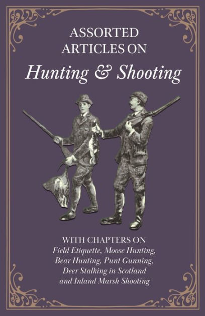 Assorted Articles on Hunting and Shooting - With Chapters on Field ...