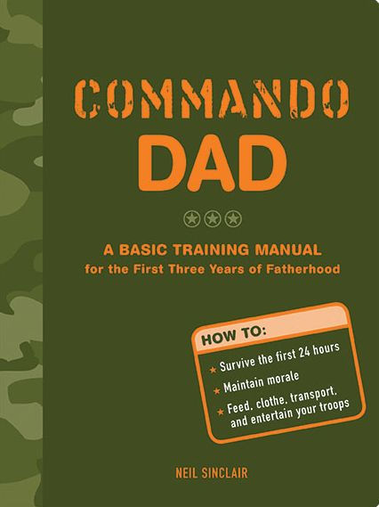 Commando Dad: A Basic Training Manual for the First Three Years of ...