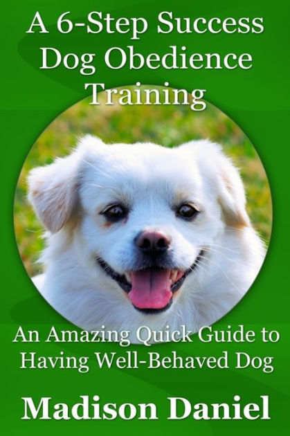 A 6-Step Success Dog Obedience Training: An Amazing Quick Guide to ...