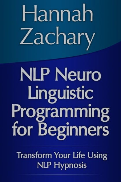 NLP Neuro Linguistic Programming for Beginners: Transform Your Life ...