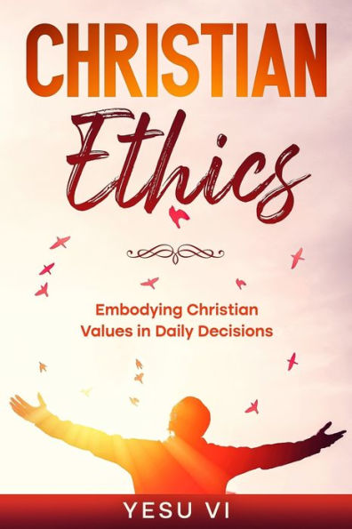 Christian Ethics: Embodying Christian Values in Daily Decisions by Yesu ...
