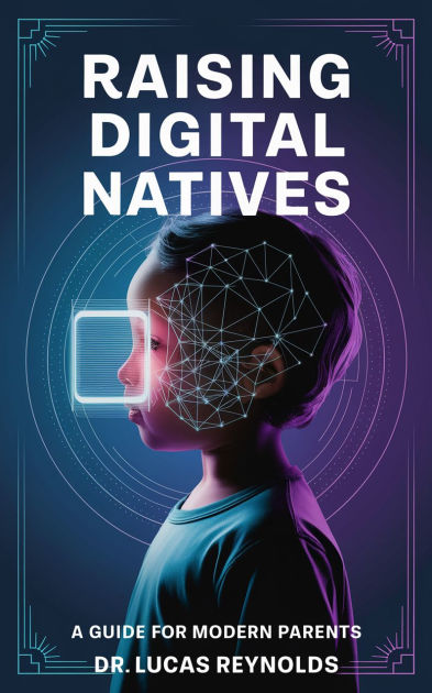 Raising Digital Natives: A Guide for Modern Parents by Lucas Reynolds ...
