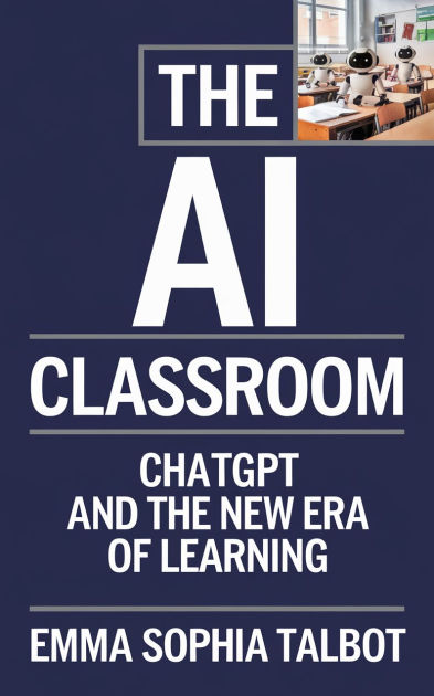 The AI Classroom: ChatGPT and the New Era of Learning by Emma Sophia ...