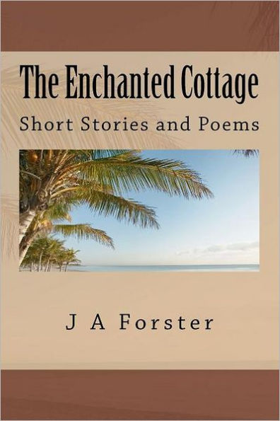 The Enchanted Cottage: Short Stories and Poems by J A Forster ...