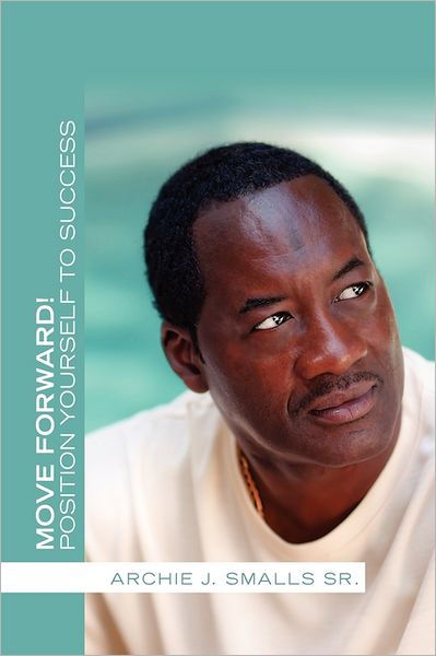 Move Forward!: Position Yourself to Success by Archie J. Sr. Smalls ...