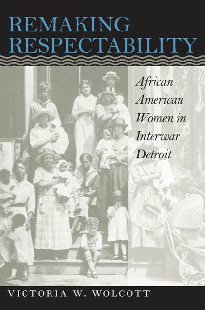 Remaking Respectability: African American Women in Interwar Detroit by ...