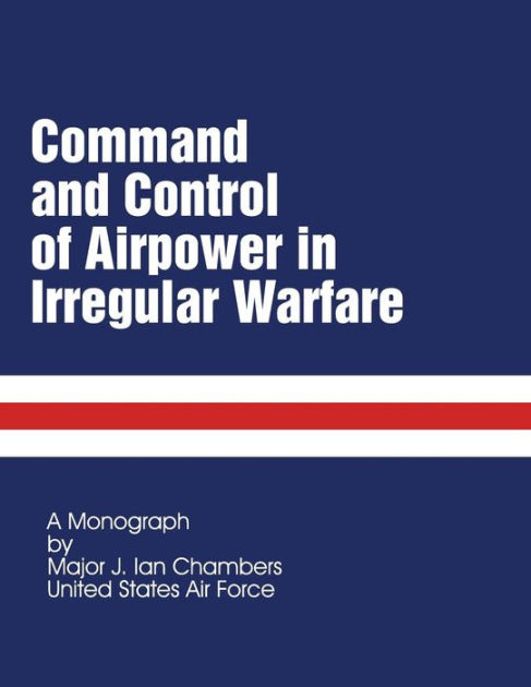 Command and Control of Airpower in Irregular Warfare by J. Ian Chambers ...