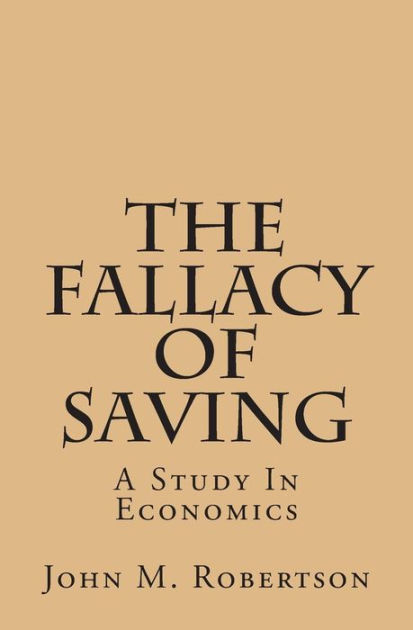 The Fallacy Of Saving: A Study In Economics by John M. Robertson ...