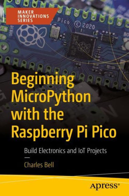 Beginning MicroPython with the Raspberry Pi Pico: Build Electronics and ...