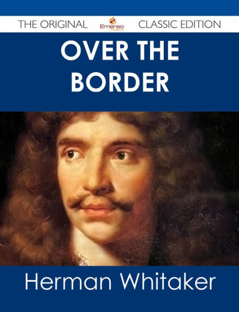 Over the Border - The Original Classic Edition by Herman Whitaker ...