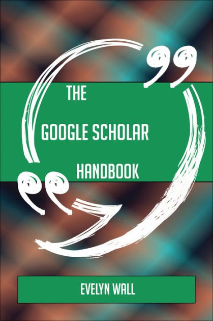 The Google Scholar Handbook - Everything You Need To Know About Google ...