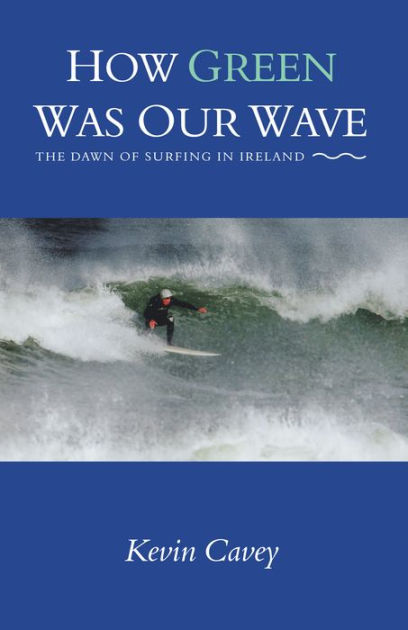 How Green Was Our Wave: The Dawn of Surfing in Ireland by Kevin Cavey ...
