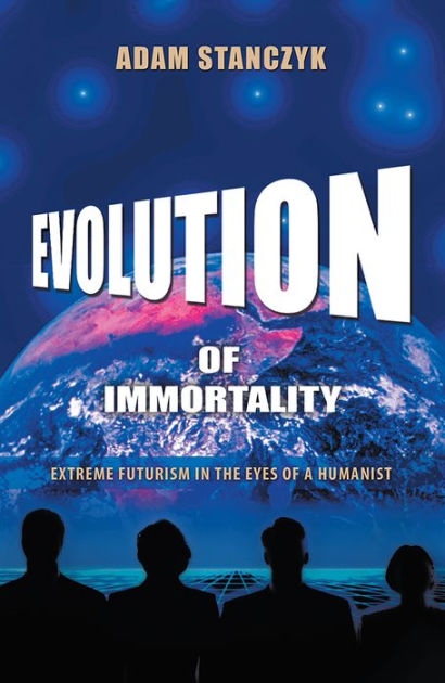 Evolution of Immortality: Extreme Futurism in the Eyes of a Humanist by ...