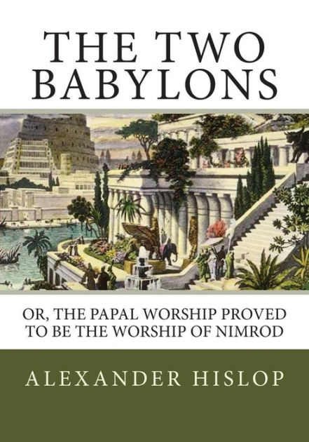 The Two Babylons: Or, the Papal Worship Proved to Be the Worship of ...