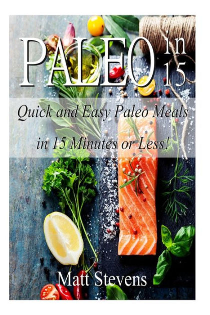 Paleo in 15: Quick and Easy Paleo Meals in 15 Minutes or Less! by Matt ...