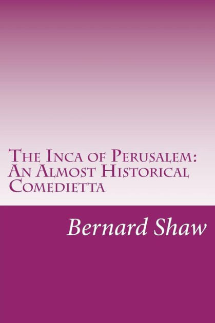 The Inca of Perusalem: An Almost Historical Comedietta by Bernard Shaw ...