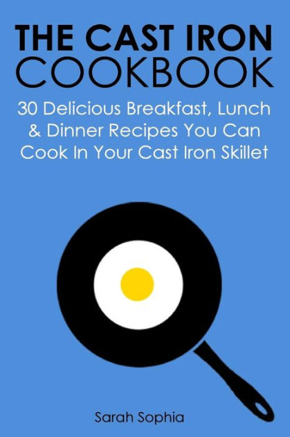 The Cast Iron Cookbook: 30 Delicious Breakfast, Lunch and Dinner ...